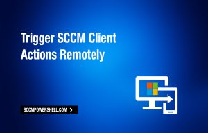 Trigger SCCM Client Actions Remotely – SCCM PowerShell